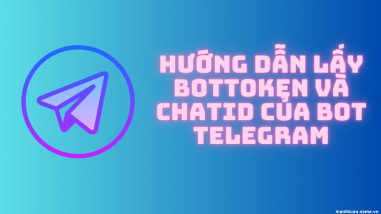 Hướng dẫn lấy botToken và chatId của bot Telegram - ManhTuan.Name.Vn
